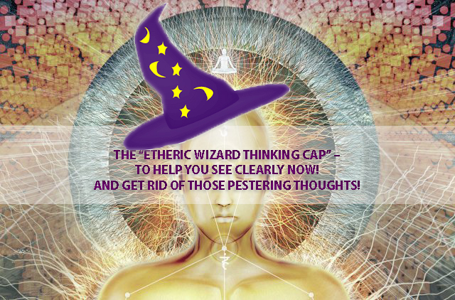 THE “ETHERIC WIZARD THINKING CAP” – TO HELP YOU SEE CLEARLY NOW! AND ...